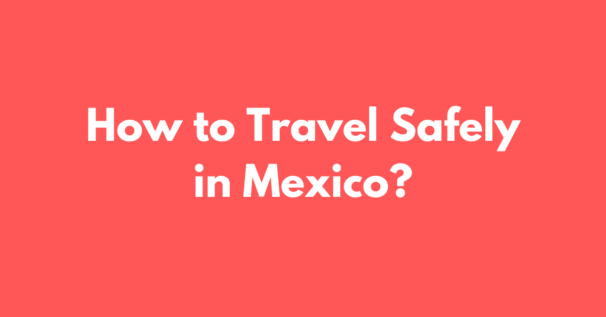 How to Travel Safely in Mexico: 25 Expert Tips